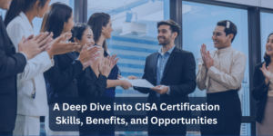 Deep Dive into CISA Certification Skills, Benefits, and Opportunities