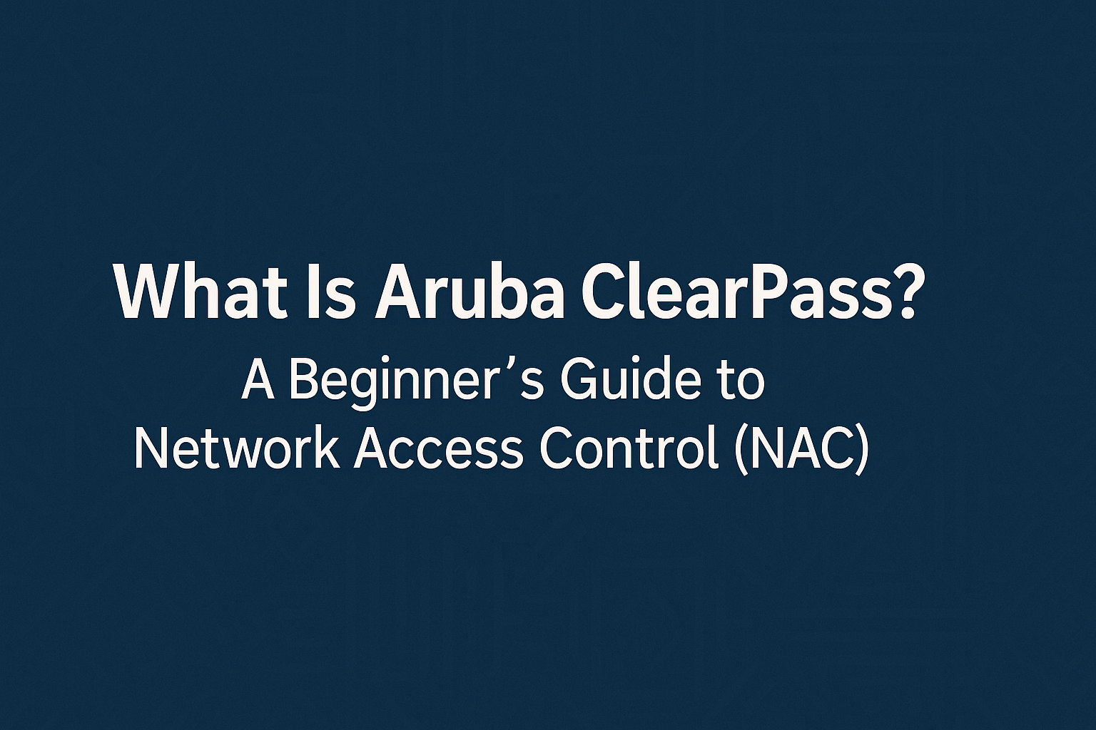 What Is Aruba ClearPass? Beginner’s Guide to NAC Security